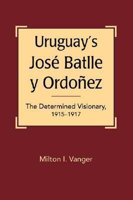 Uruguay's Jose Batlle Y Ordonez: The Determined Visionary, 1915-1917 by ...
