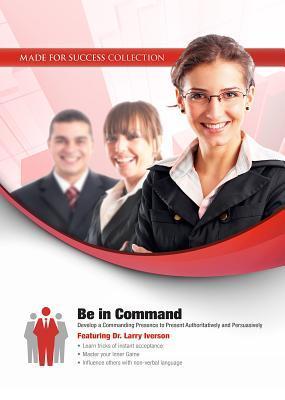 Be in Command: Develop a Commanding Presence to Present Authoritatively ...