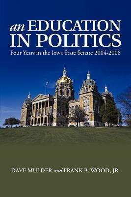 An Education in Politics: Four Years in the Iowa State Senate 2004-2008 ...