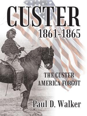 Custer 1861-1865: The Custer America Forgot by Paul D. Walker | Goodreads
