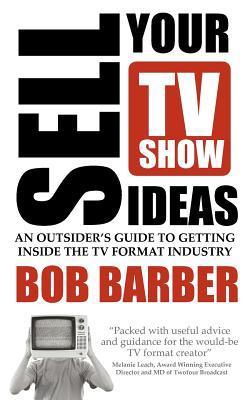 Sell Your TV Show Ideas: an outsider's guide to getting inside the TV ...