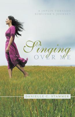 Singing Over Me: A Joplin Tornado Survivor's Journey by Danielle C ...