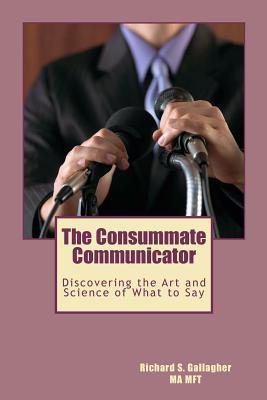 The Consummate Communicator: Discovering the Art and Science of What to Say by Richard S ...