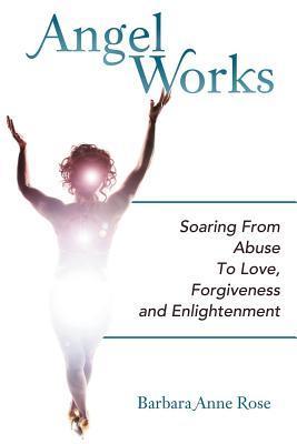 Angel Works: Soaring From Abuse To Love, Forgiveness And Enlightenment ...
