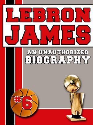 LeBron James: An Unauthorized Biography by Belmont And Belcourt ...
