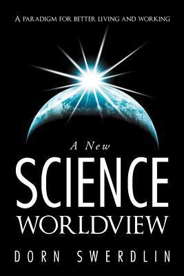 A New Science Worldview: A Paradigm for Better Living and Working by ...
