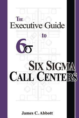 The Executive Guide to Six Sigma Call Centers by James C. Abbott ...