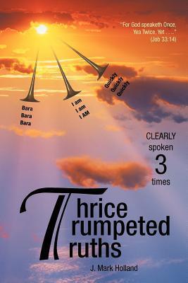 Thrice Trumpeted Truths: Clearly Spoken 3 Times by J. Mark Holland ...