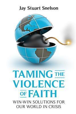 Taming the Violence of Faith: Win-Win Solutions for Our World in Crisis ...