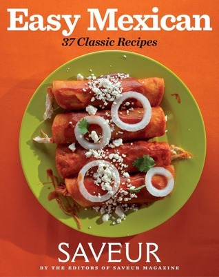 Saveur Easy Mexican: 37 Classic Recipes by Saveur Magazine | Goodreads