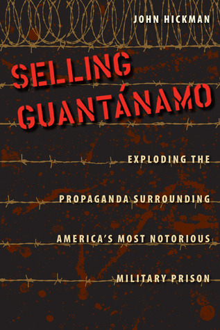 Selling Guantánamo: Exploding the Propaganda Surrounding America's Most ...