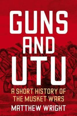Guns and Utu: A Short History of the Musket Wars by Matthew Wright ...