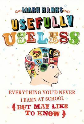 Usefully Useless: Everything You'd Never Learn at School by Mark Hank ...