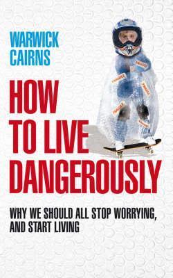 How to Live Dangerously: Why We Should All Stop Worrying & Start Living ...