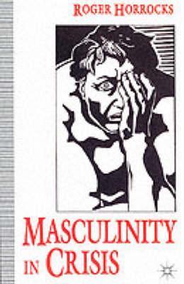 Masculinity in Crisis: Myths, Fantasies And Realities by Roger Horrocks ...