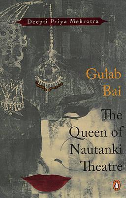 Gulab Bai: The Queen of Nautanki Theatre by Deepti Priya Mehrotra ...