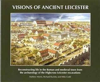Visions of Ancient Leicester: Reconstructing Life in the Roman and ...