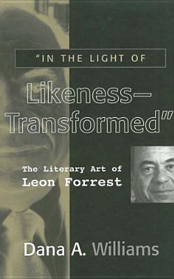 IN THE LIGHT OF LIKENESS TRANSFORMED: THE LITERARY ART OF LEON FORREST by Dana A. Williams ...