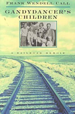 Gandydancer'S Children: A Railroad Memoir by Frank Wendell Call | Goodreads