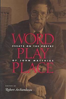 Word Play Place: Essays On The Poetry Of John Matthias by Robert ...