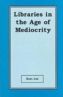 Libraries in the Age of Mediocrity by Earl Lee | Goodreads