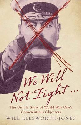 We Will Not Fight…: The Untold Story of World War One's Conscientious ...