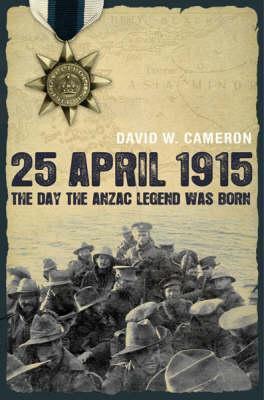 25 April 1915: The Day the Anzac Legend was Born by David W. Cameron ...