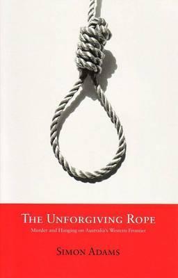 The Unforgiving Rope: Murder and Hanging on Australia's Western ...