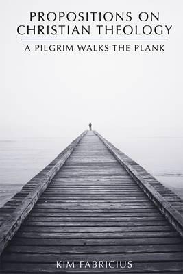 Propositions on Christian Theology: A Pilgrim Walks the Plank by Kim ...
