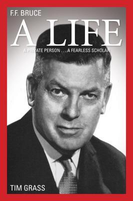 F. F. Bruce: A Life: A Private Person...A Fearless Scholar by Tim Grass ...