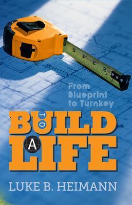 To Build a Life: From Blueprint to Turnkey by Luke B Heimann | Goodreads