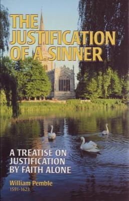 The Justification of a Sinner: A Treatise on Justification by Faith Alone by William Pemble ...
