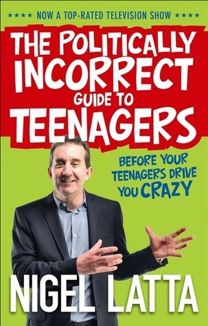 The Politically Incorrect Guide to Teenagers by Nigel Latta | Goodreads