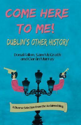 Come Here to Me!: Dublin's Other History by Donal Fallon | Goodreads