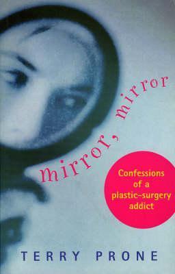 Mirror, Mirror: Confessions of a Plastic Surgery Addict by Terry Prone ...