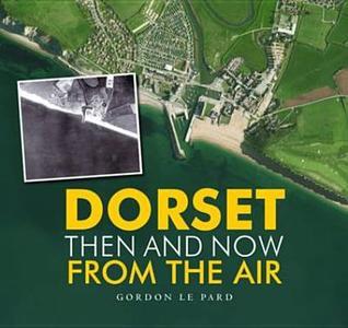 Dorset: Then and Now from the Air by Gordon Le Pard | Goodreads