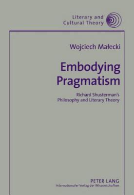 Embodying Pragmatism: Richard Shusterman's Philosophy and Literary ...