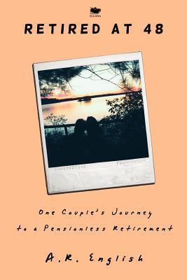 Retired at 48: One Couple's Journey to a Pensionless Retirement by A.R ...