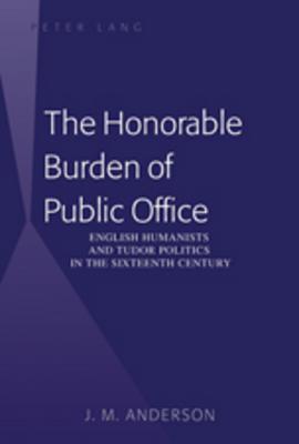 The Honorable Burden of Public Office: English Humanists and Tudor ...