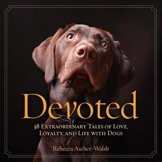 Devoted: 38 Extraordinary Tales of Love, Loyalty, and Life With Dogs by ...