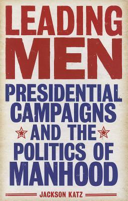 Leading Men: Presidential Campaigns and the Politics of Manhood by ...