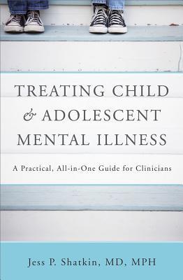Treating Child & Adolescent Mental Illness: A Practical, All-in-One Guide by Jess P. Shatkin ...