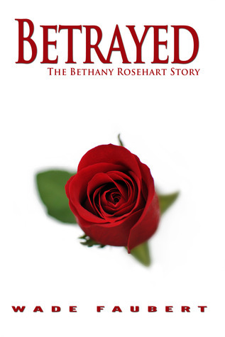 Betrayed - The Bethany Rosehart Story by Wade Faubert | Goodreads