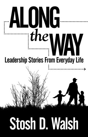 Along the Way: Leadership Stories from Everyday Life by Stosh D. Walsh ...