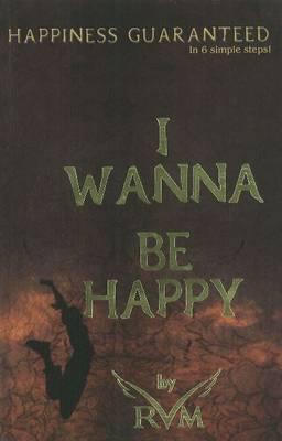 I Wanna Be Happy: Happiness Guaranteed in 6 Simple Steps! by R.V.M ...