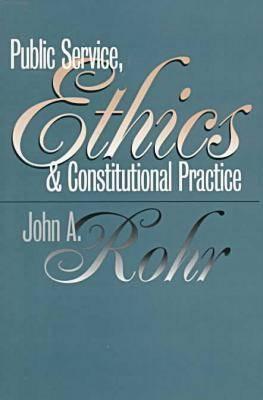 Public Service, Ethics, and Constitutional Practice by John A. Rohr ...