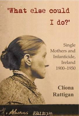 What Else Could I Do?: Single Mothers and Infanticide, Ireland 1900 ...