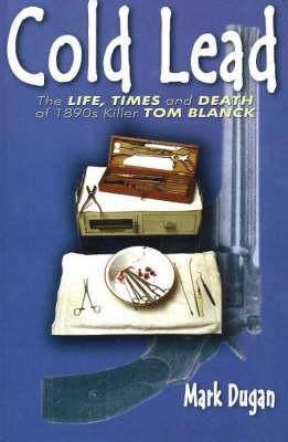Cold Lead: The Life, Times and Death of 1890s Killer Tom Blanck by Mark ...