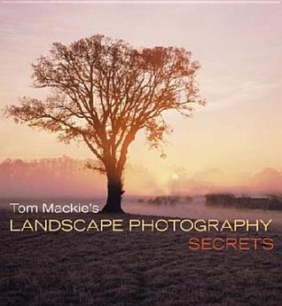 Tom Mackie's Landscape Photography Secrets by Tom Mackie | Goodreads