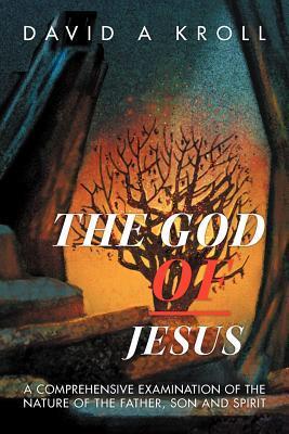 The God of Jesus: A Comprehensive Examination of the Nature of the ...